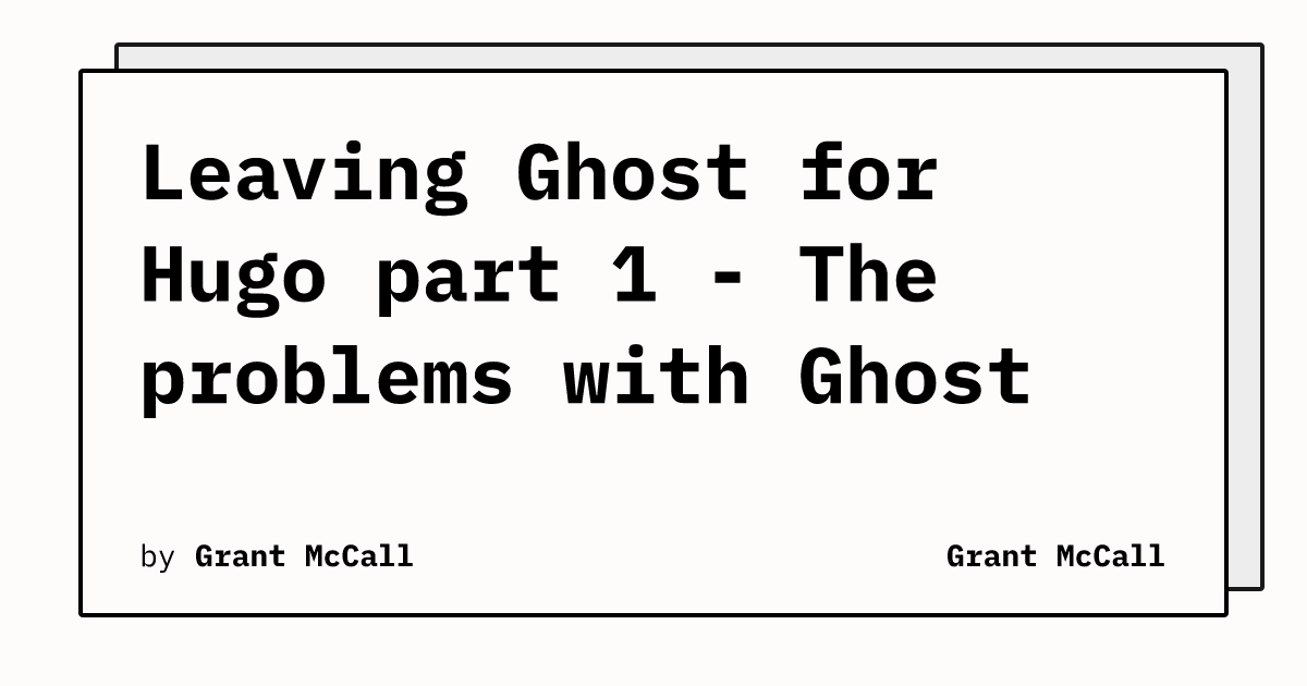 Leaving Ghost for Hugo part 1 - The problems with Ghost - Grant McCall